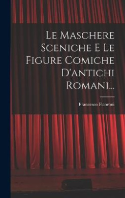 Le Maschere Sceniche E Le Figure Comiche D'antichi Romani... [Italian ...