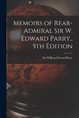 Memoirs of Rear-Admiral Sir W. Edward Parry., 5th Edition, William ...