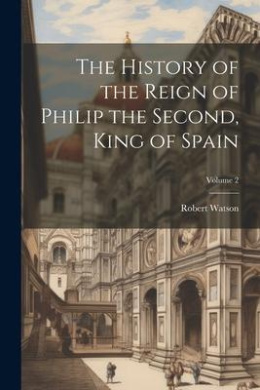 The History of the Reign of Philip the Second, King of Spain; Volume 2 ...