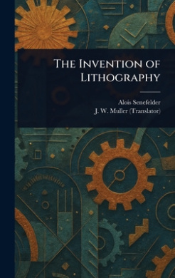 The Invention of Lithography, Alois Senefelder J W (Julius Washington ...