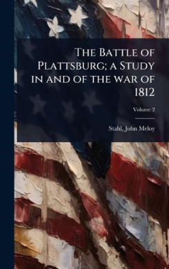 The Battle of Plattsburg; a Study in and of the war of 1812, John Meloy ...